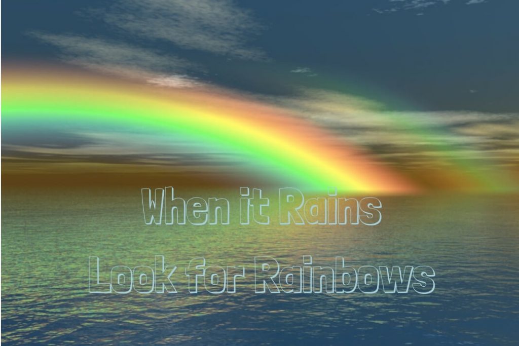 When it Rains Look for Rainbows (THEY ARE THERE)